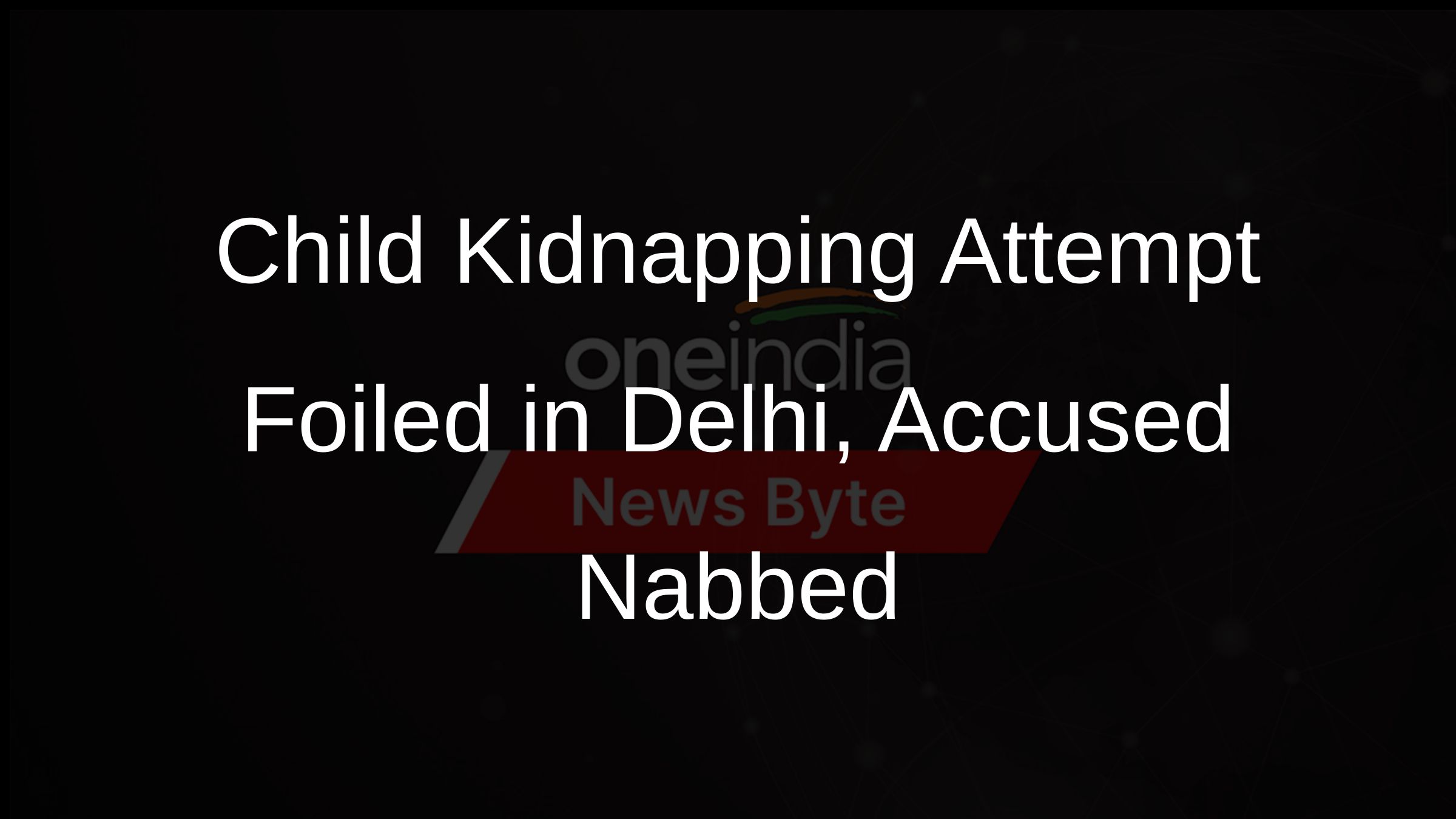 11-Month-Old Child Kidnapped in Delhi, Accused Arrested - Oneindia News
