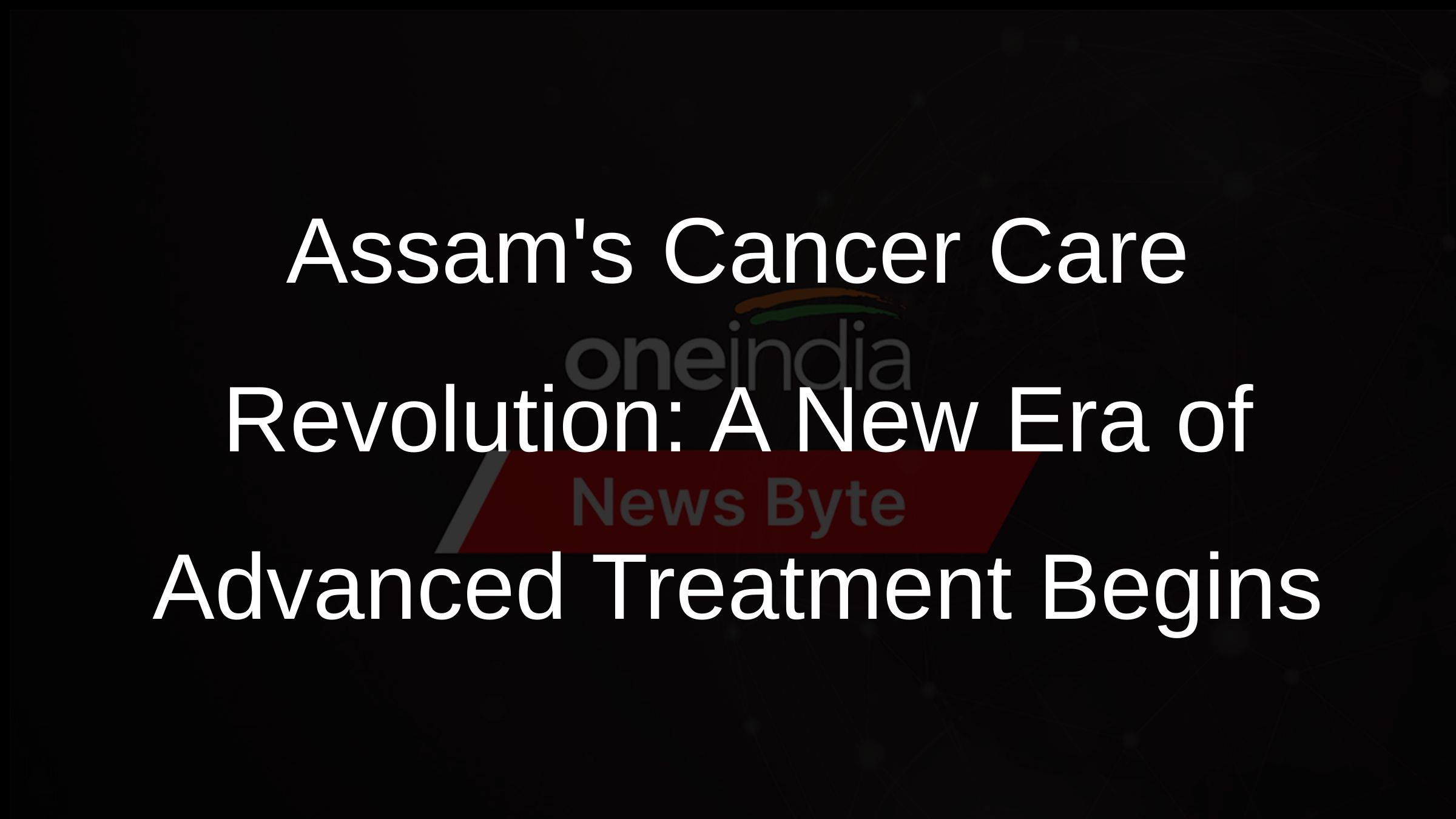 Assam's New Cancer Hospital: A Beacon of Hope for Advanced Treatment ...